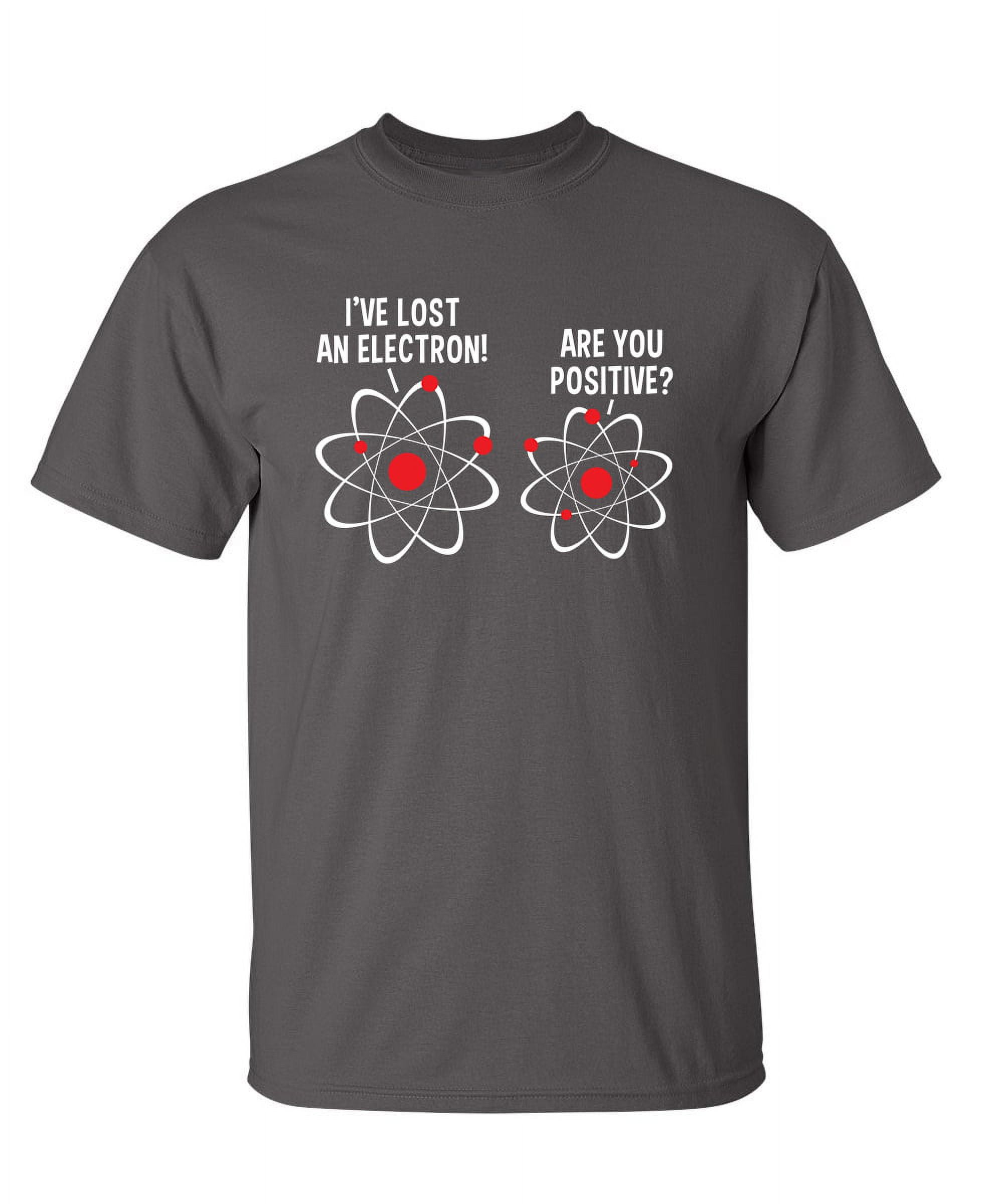 I Lost An Electron Are You Positive Sarcastic Graphic Tees Humorous ...