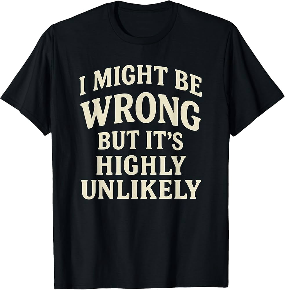 I Might Be Wrong But It's Highly Unlikely Sarcastic Novelty T-Shirt ...