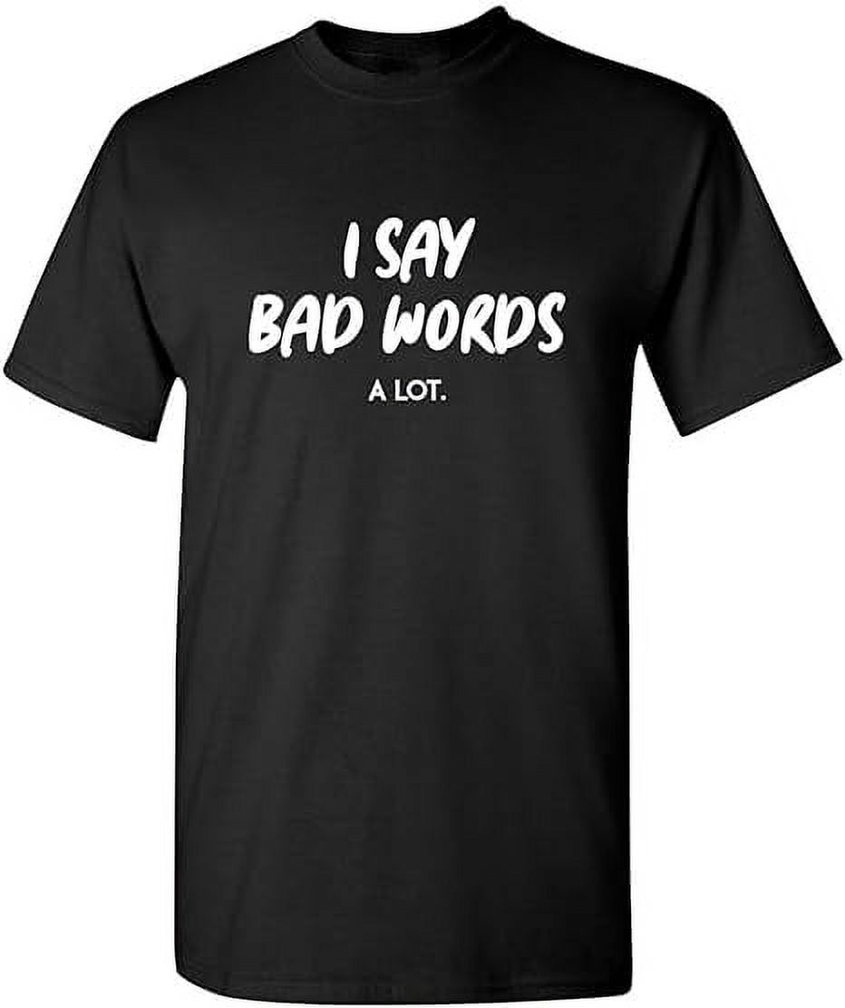 I Say Bad Words A Lot Adult Humor Comedy Graphic Novelty Sarcastic Funny T Shirt