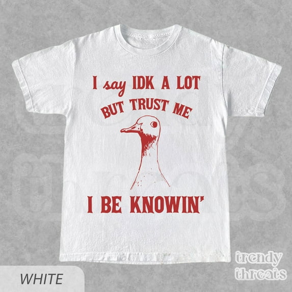 I Say IDK A lot But Trust Me I Be Knowin • Funny Sarcastic Goose ...