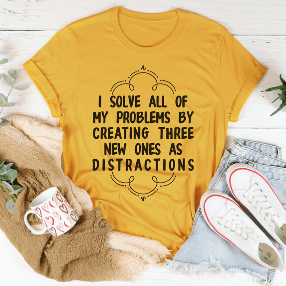 I Solve All Of My Problems By Creating Three New Ones As Distractions ...