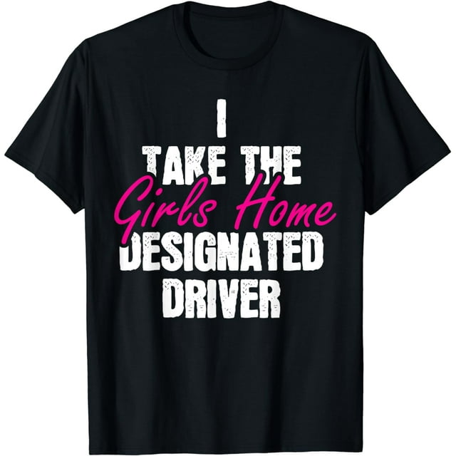 I Take The Girls Home Funny Designated Driver Gift T-Shirt - Walmart.com