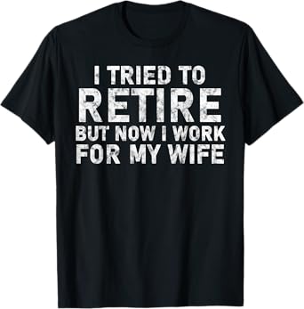I Tried To Retire But Now I Work For My Wife Retired 2024 T-Shirt ...