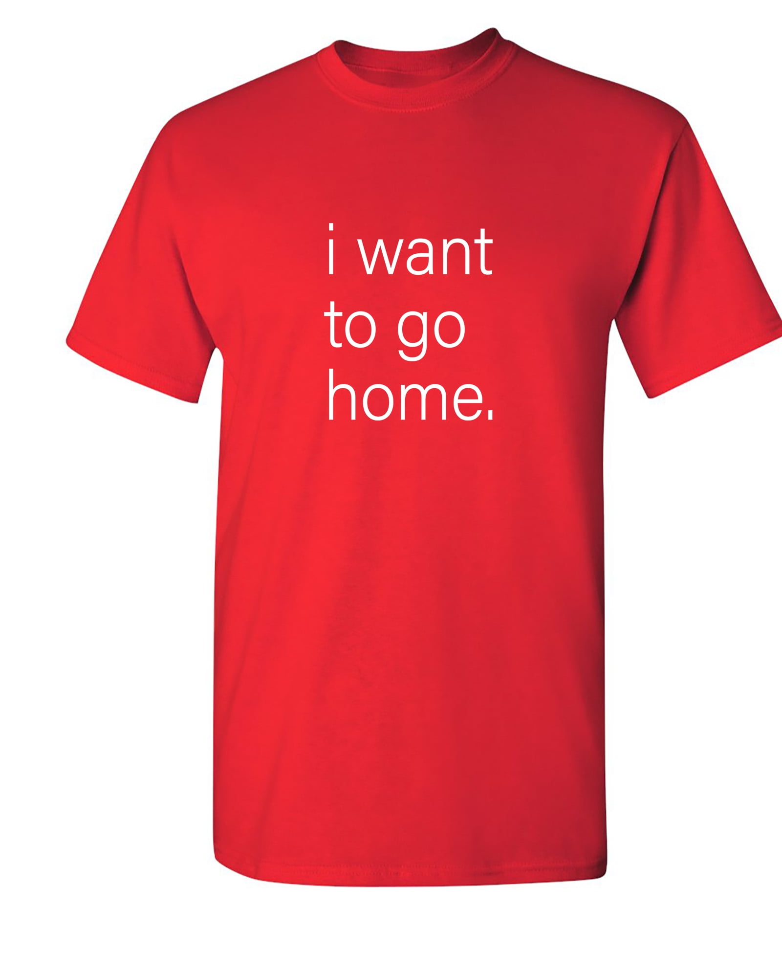 I Want To Go Home Sarcastic Humor Graphic Novelty Funny T Shirt ...