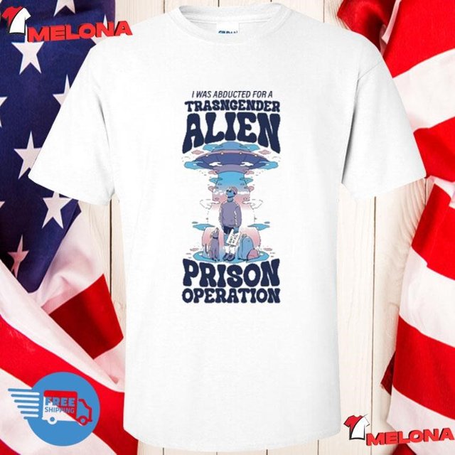 I Was Abducted For A Transgender Alien Prison Operation T Shirt ...