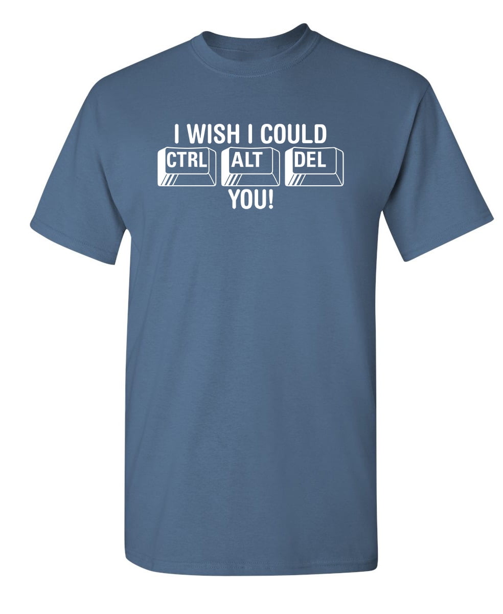 I Wish I Could Ctrl Alt Del You Sarcastic Humor Graphic Tee Novelty Sad ...