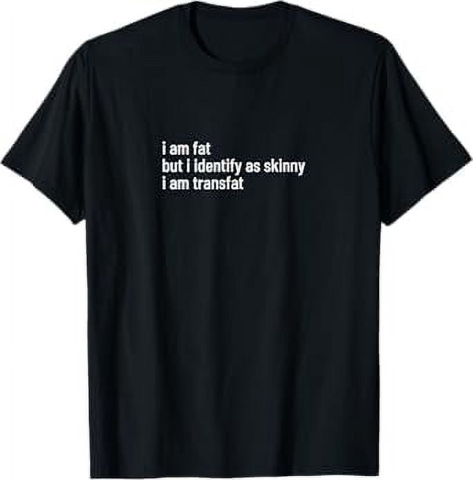 I am fat but I identify as skinny I am transfat T-Shirt - Walmart.com