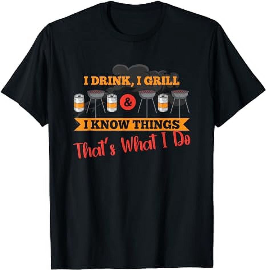 I drink, I grill, I know things, that's what I do T-Shirt - Walmart.com