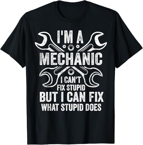 I'm A Mechanic I Can't Fix Stupid I Can Fix What Stupid Does T-Shirt ...