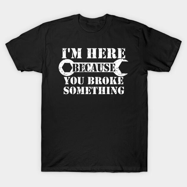 Im Here Because You Broke Something T Shirt