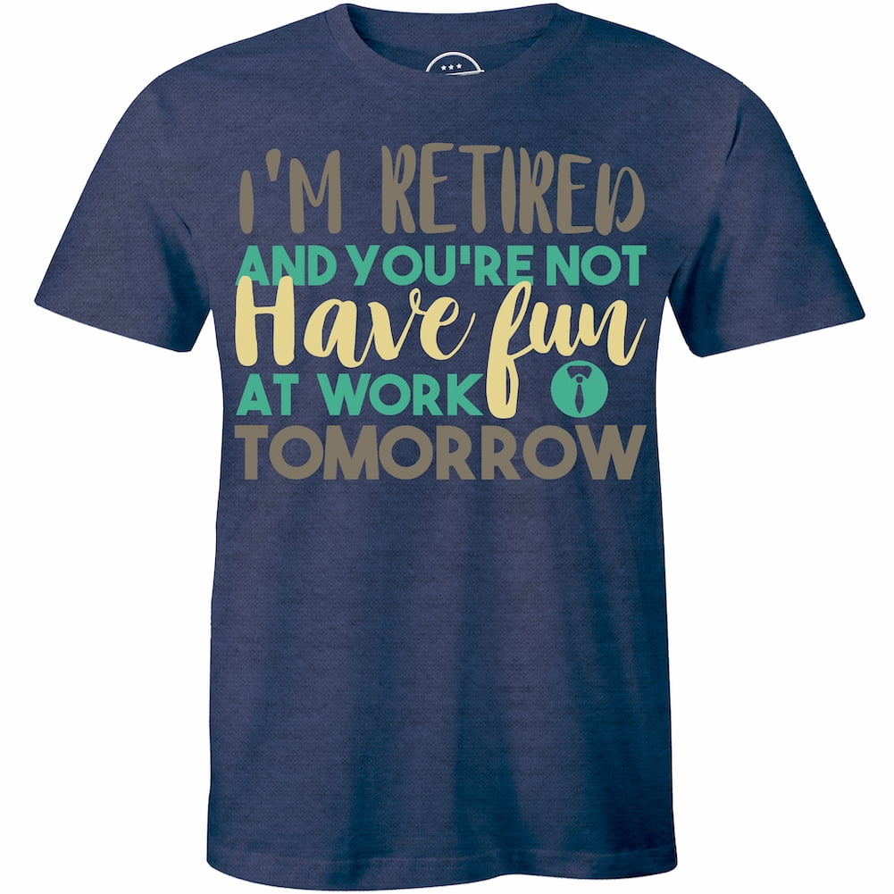 I'm Retired You're Not Have Fun At Work Tomorrow Funny Retirement T ...