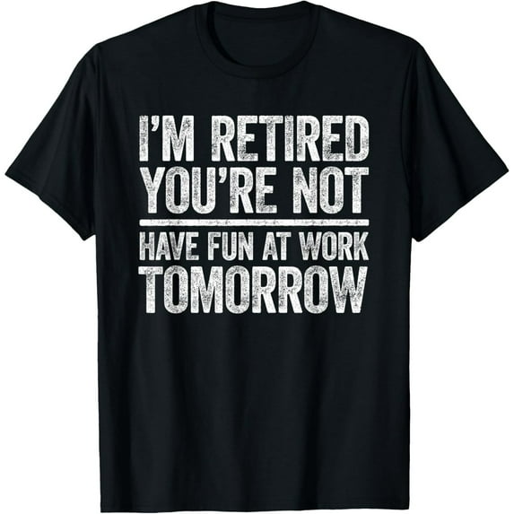 I'm Retired You're Not Have Fun At Work Tomorrow Men Women T-ShirtMen ...