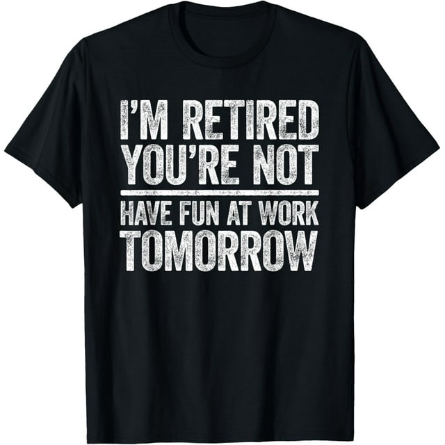 I'm Retired You're Not Have Fun At Work Tomorrow Men Women T-Shirt ...