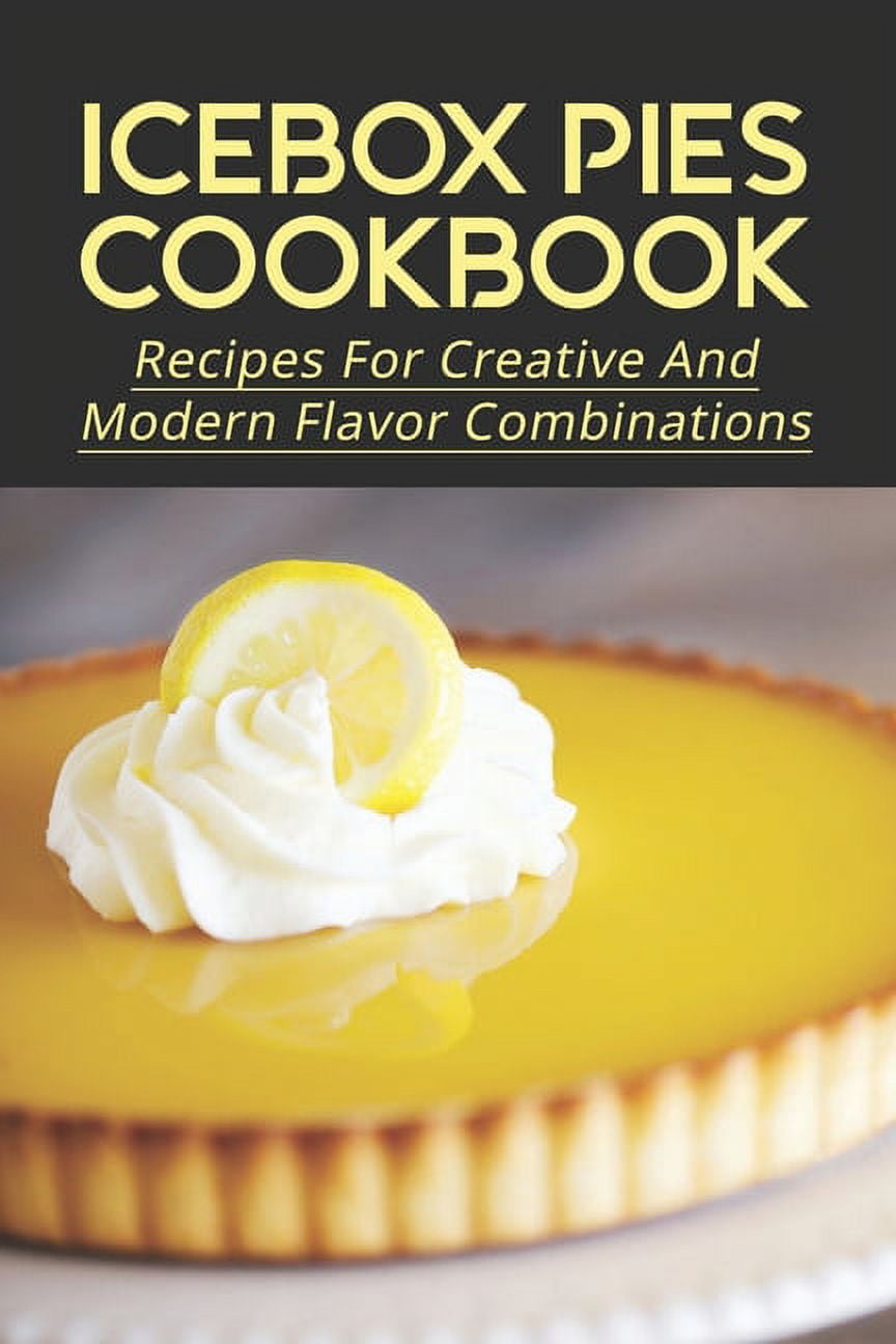 Icebox Pies Cookbook: Recipes For Creative And Modern Flavor ...