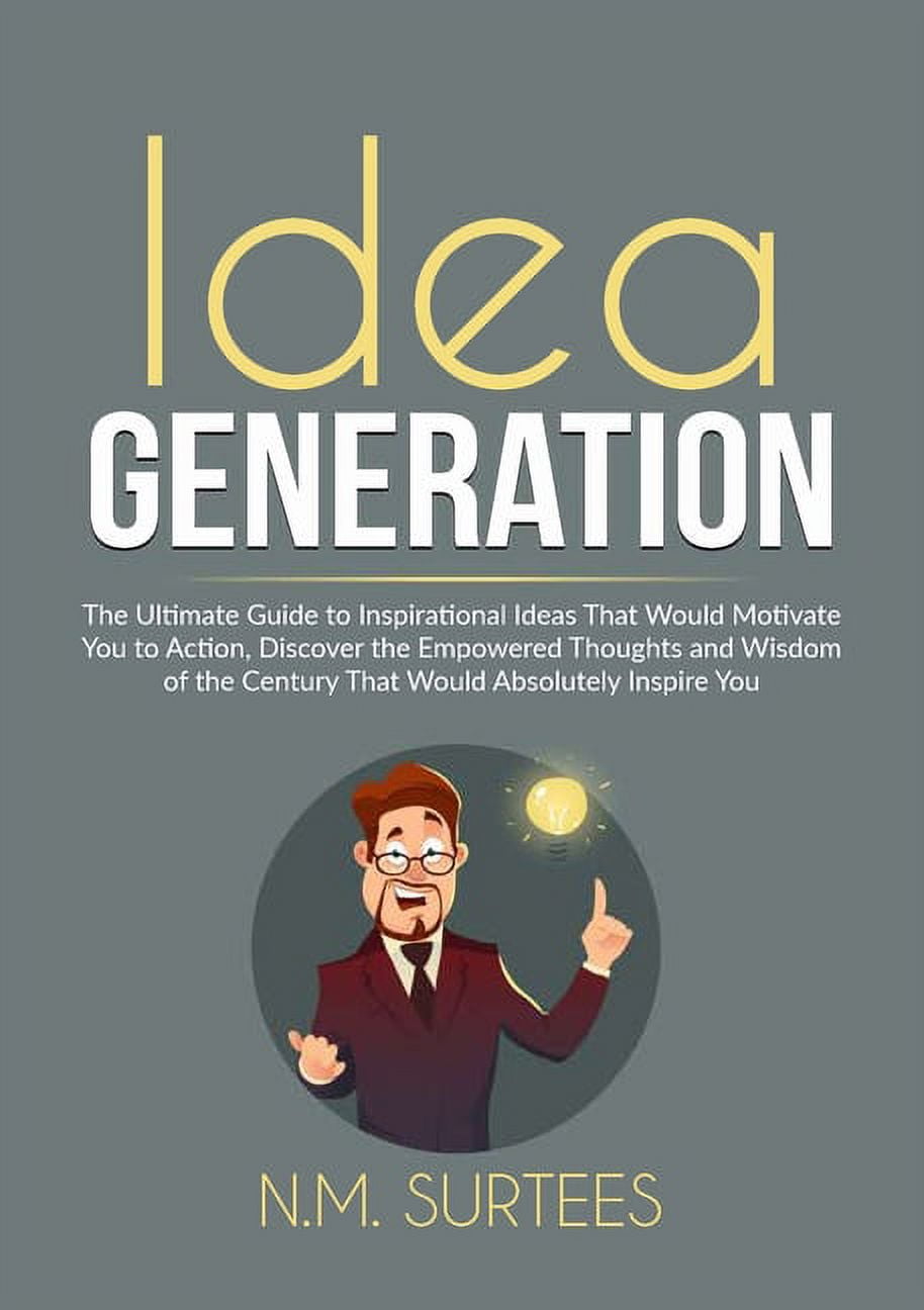 Idea Generation: The Ultimate Guide to Inspirational Ideas That Would Motivate You to Action ...