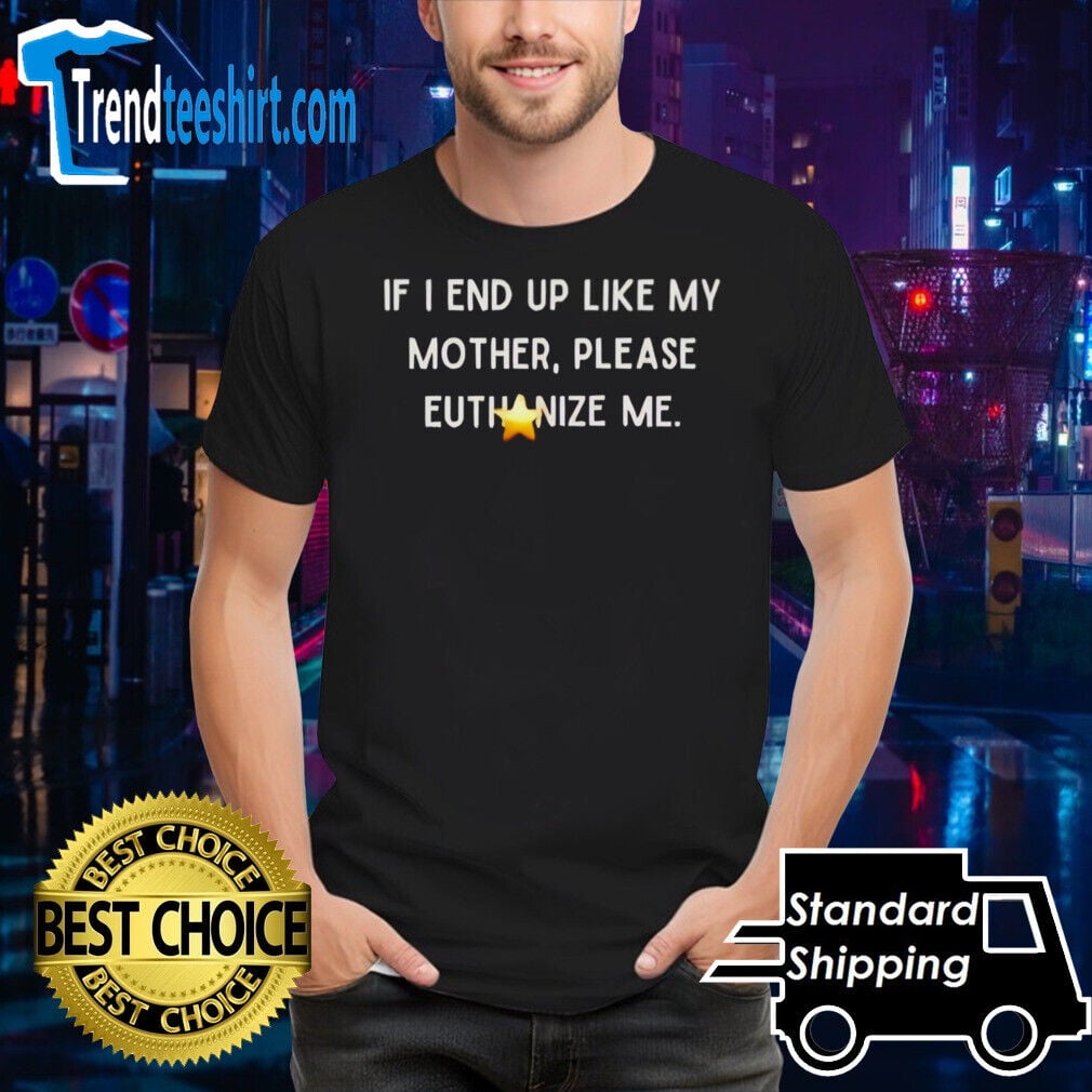 If I End Up Like My Mother Please Euthanize Me Shirt - Walmart.com