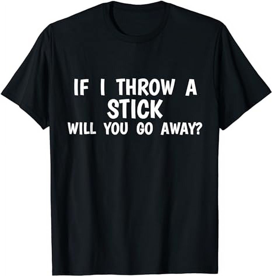 If I Throw A Stick Will You Go Away Funny Sarcastic T-Shirt - Walmart.com