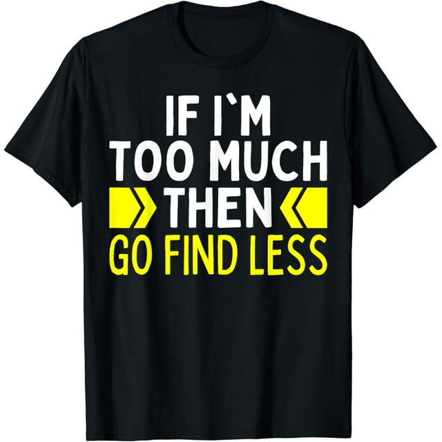 If I’m Too Much Then Go Find Less, If I'm A Lot Go Find Less T-Shirt ...
