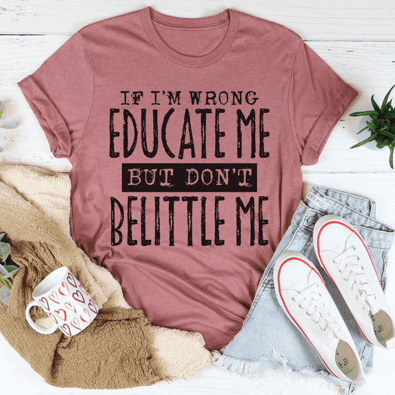 If Im Wrong Educate Me But Dont Belittle Me Tee Peachy Sunday T-Shirt ...