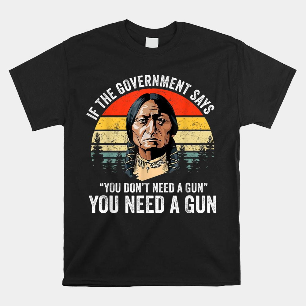 If The Government Says You Dont Need A Gun Funny Quotes Shirt