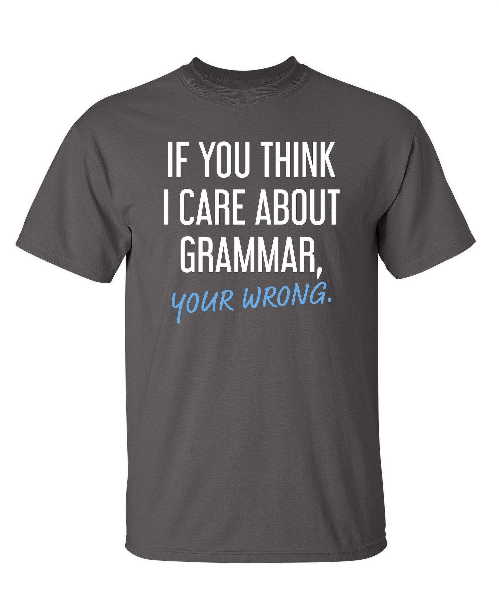 If You Think I Care About Grammar Your Wrong Sarcastic Funny Graphic T ...