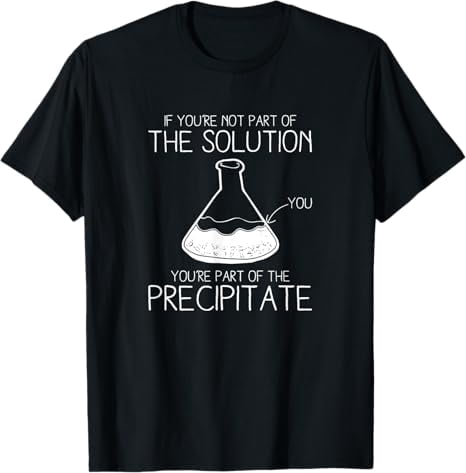 If You're Not Part Of The Solution Part Of The Precipitate T-Shirt ...