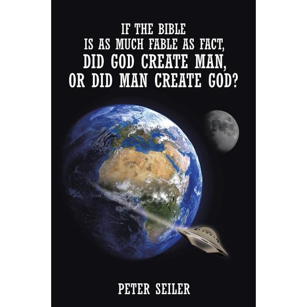 If the Bible Is As Much Fable As Fact, Did God Create Man, or Did Man ...