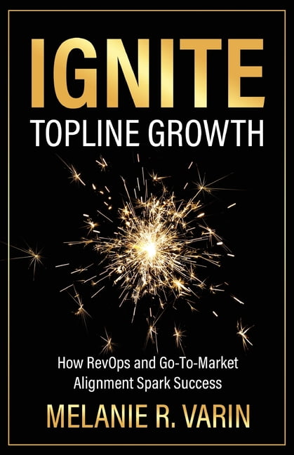Ignite Topline Growth: How RevOps and Go-To-Market Alignment Spark Success -- Melanie R. Varin ...