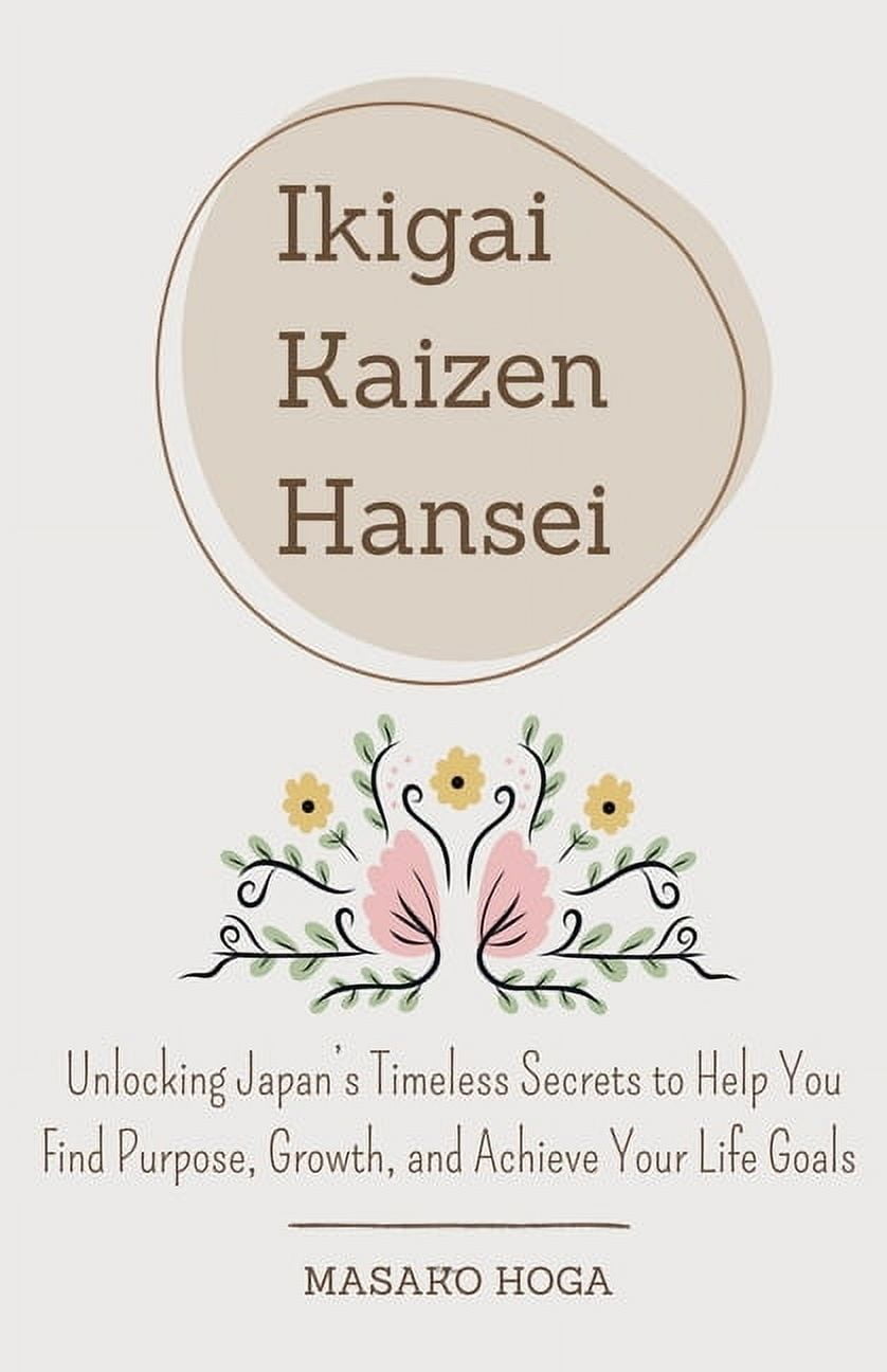 Ikigai, Kaizen & Hansei: Unlocking Japan's Timeless Secrets to Help You Find Purpose, Growth ...