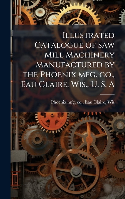 Illustrated Catalogue of saw Mill Machinery Manufactured by the Phoenix ...