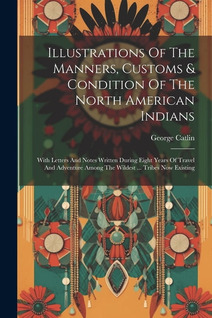 Illustrations Of The Manners, Customs & Condition Of The North American ...