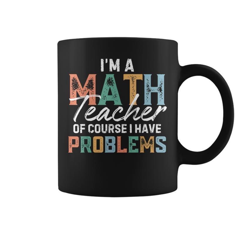 Im A Math Teacher Of Course I Have Problems Back To School Coffee Mugs ...