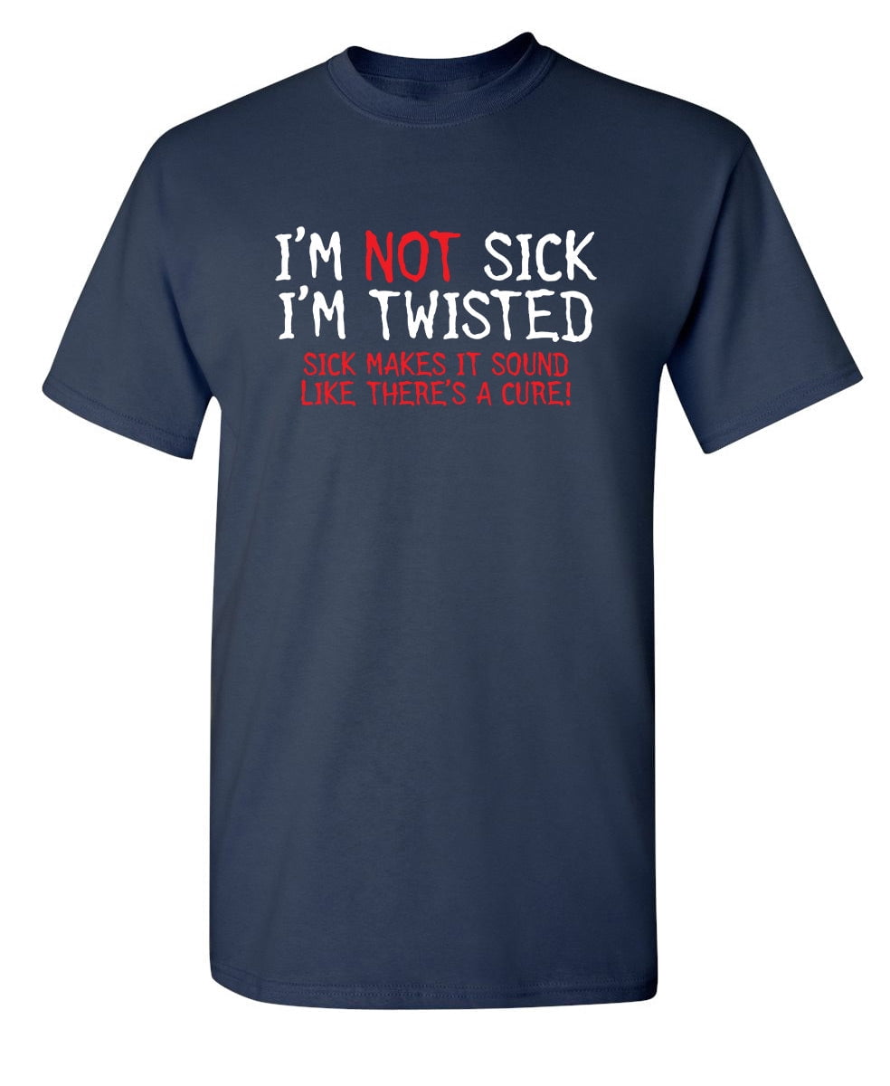 Im Not Sick Im Twisted Sick Makes It Sound Like Theres A Cure Graphic ...