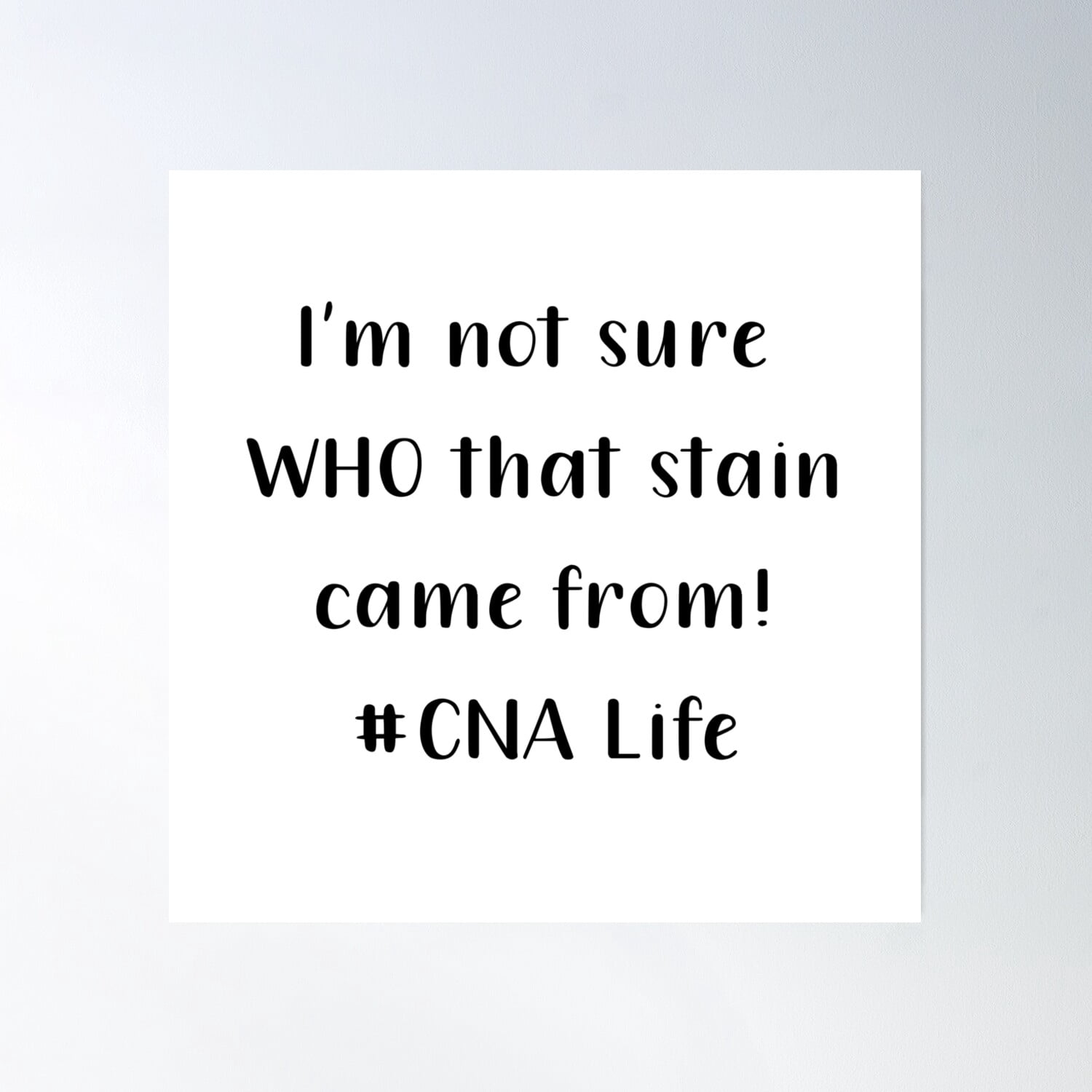 Im Not Sure Who That Stain Came From Cna Life Black Text Poster Wall ...
