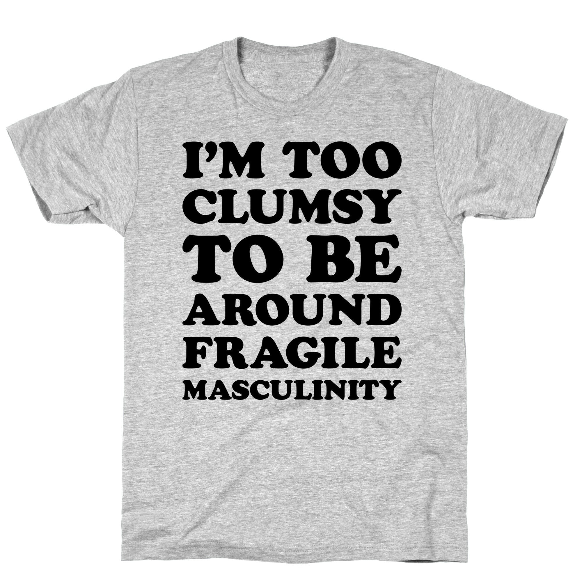 Im Too Clumsy To Be Around Fragile Masculinity Tee Shirt Sweatshirt ...