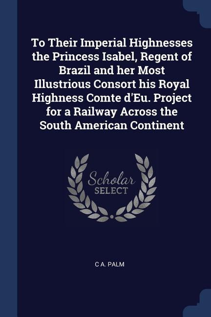 To Their Imperial Highnesses the Princess Isabel, Regent of Brazil and ...