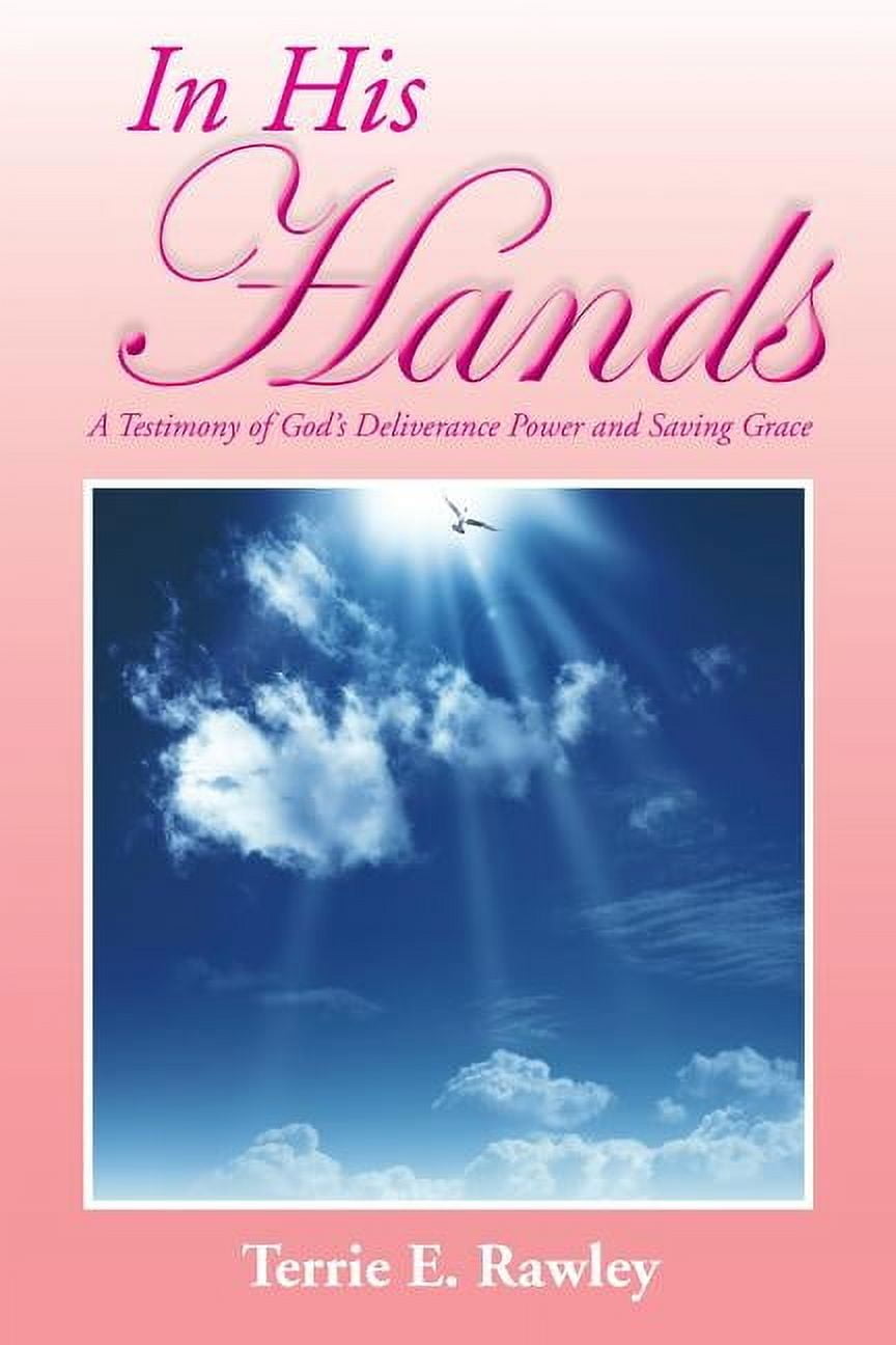 In His Hands : A Testimony of God's Deliverance Power and Saving Grace ...