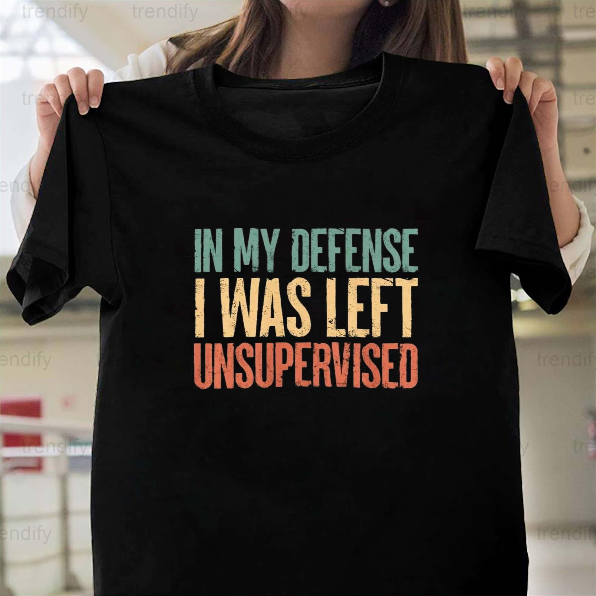 In My Defense, I Was Left Unsupervised, A Funny Sarcastic Quote, Unisex ...