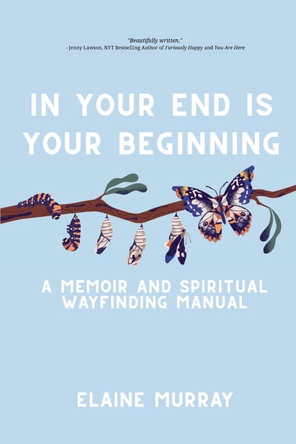 In Your End Is Your Beginning: A Memoir and Spiritual Wayfinding Manual ...