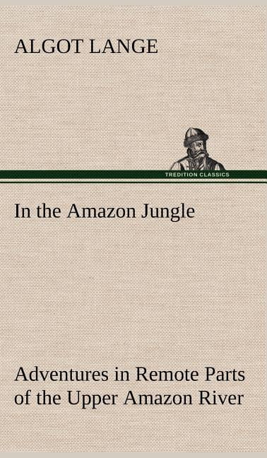 In the Amazon Jungle Adventures in Remote Parts of the Upper Amazon ...