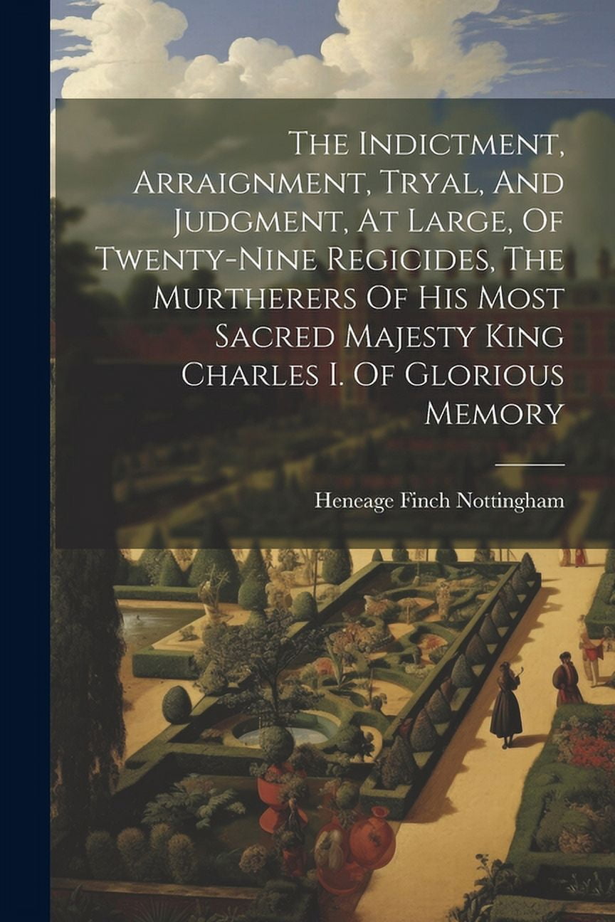 The Indictment, Arraignment, Tryal, And Judgment, At Large, Of Twenty-nine Regicides, The ...