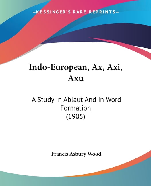 Indo-European, Ax, Axi, Axu : A Study In Ablaut And In Word Formation ...