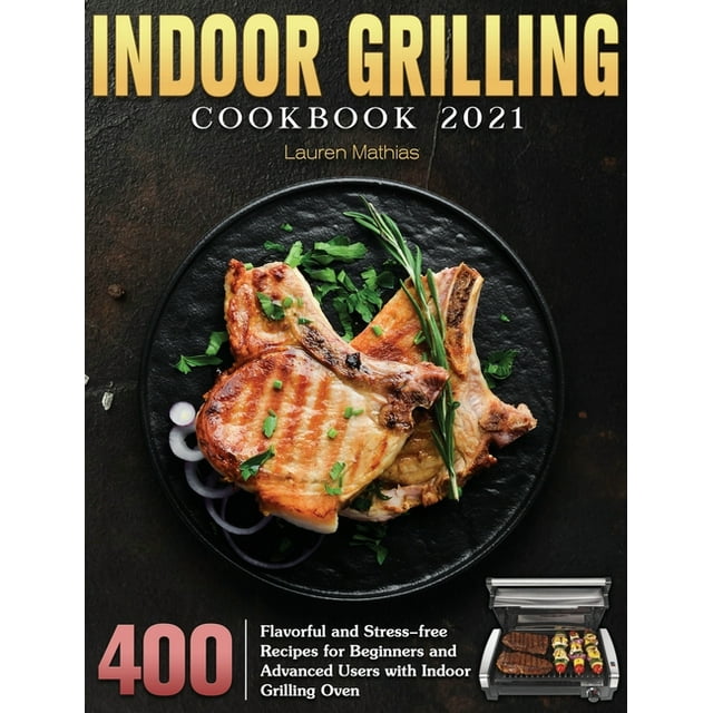 Indoor Grilling Cookbook 2021: 400 Flavorful and Stress-free Recipes ...