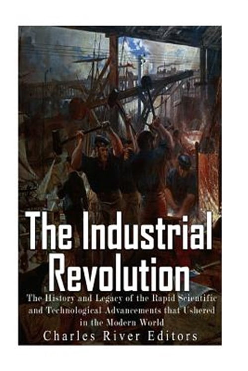 Industrial Revolution : The History and Legacy of the Rapid Scientific ...