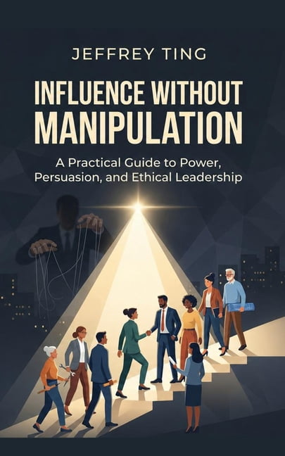 Influence Without Manipulation: A Practical Guide to Power, Persuasion ...