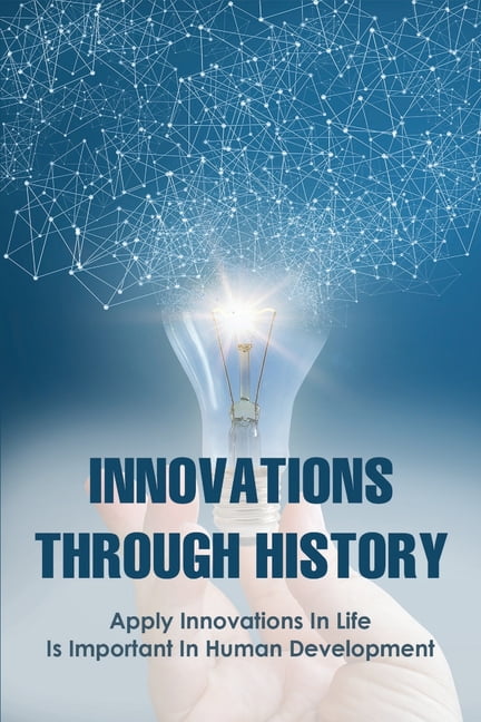 Innovations Through History : Apply Innovations In Life Is Important In ...