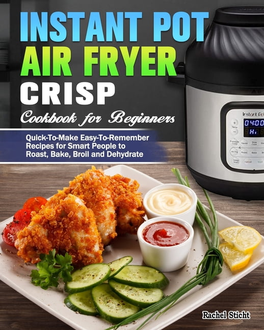 Instant Pot Air Fryer Crisp Cookbook for Beginners: Quick-To-Make Easy ...