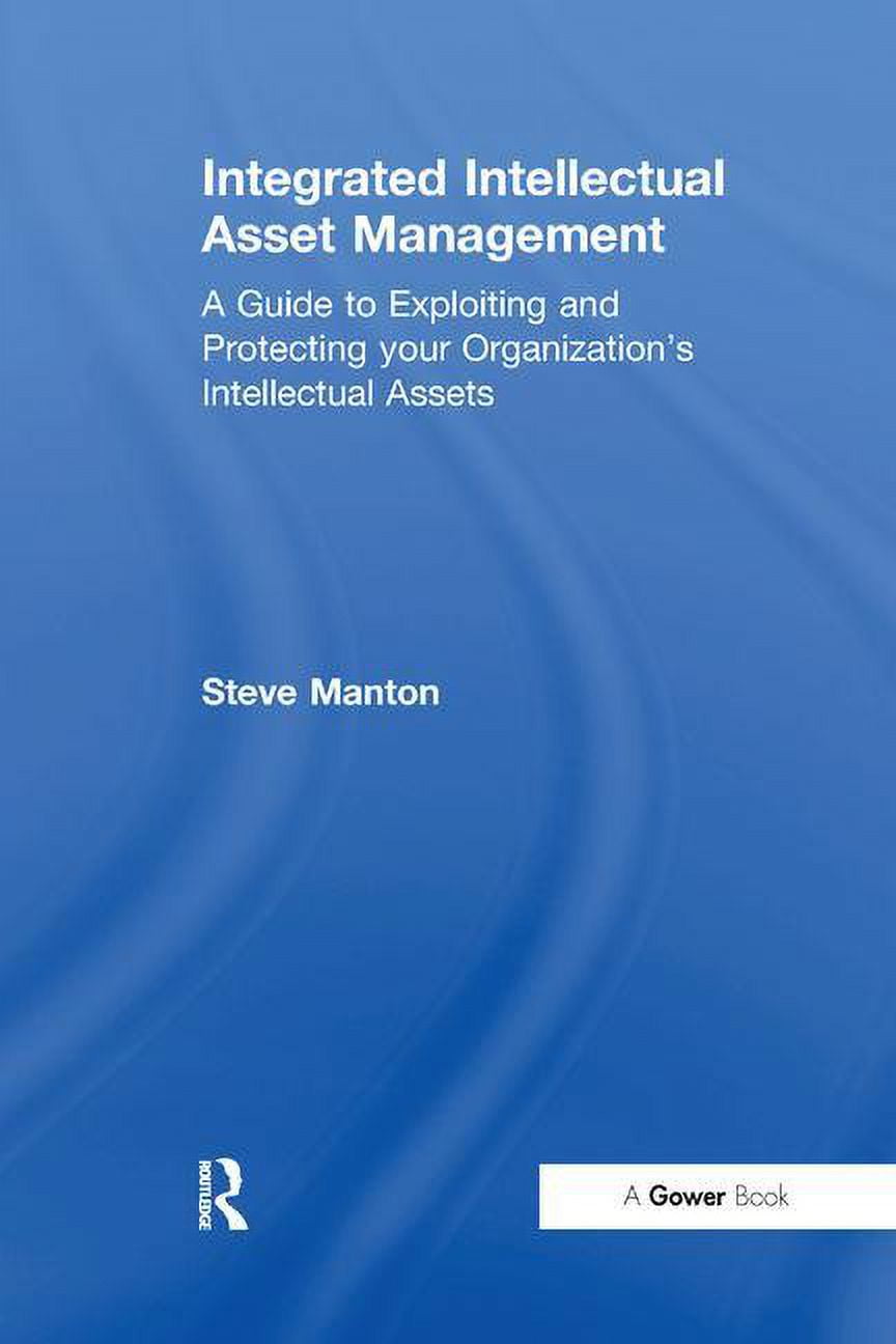 Integrated Intellectual Asset Management: A Guide to Exploiting and ...