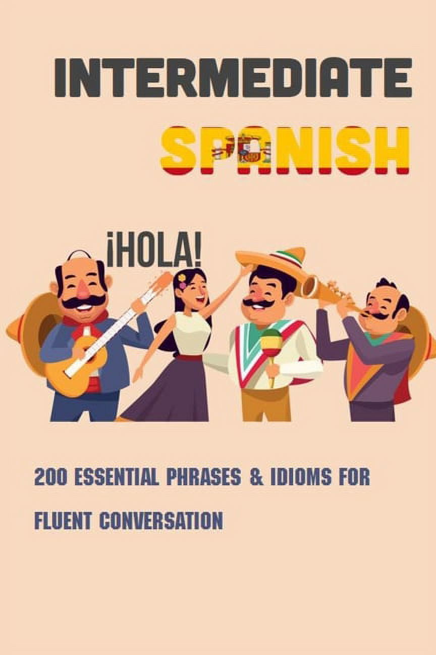 Intermediate Spanish : 200 Essential Phrases & Idioms For Fluent ...