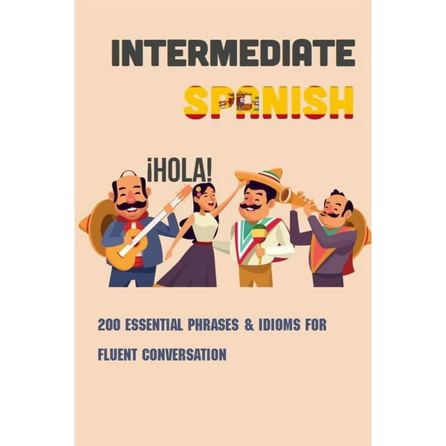 Intermediate Spanish : 200 Essential Phrases & Idioms For Fluent ...